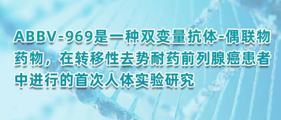 ABBV-969是一种双变量抗体-偶联物药物，在转移性去势耐药前列腺癌患者中进行的首次人体实验研究_治疗_Reilly_Samaneh