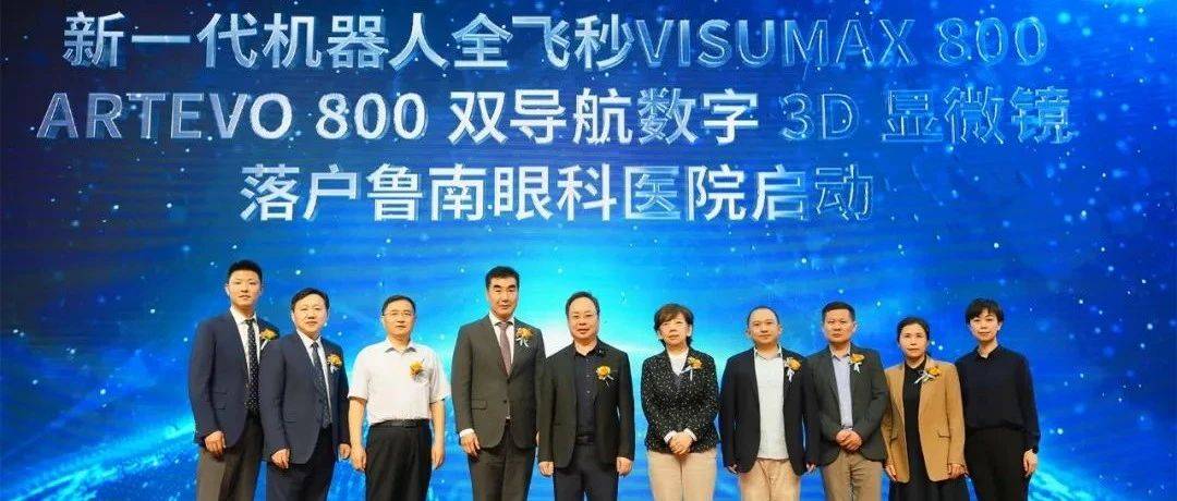 新一代机器人全飞秒 VISUMAX 800 & ARTEVO 800 双导航数字3D显微镜落户 鲁南眼科医院_屈光_蔡司_手术